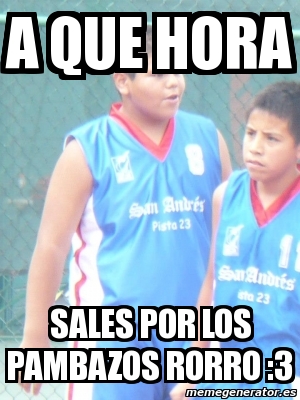 Meme Personalizado - a que hora sales por los pambazos rorro :3 - 4574587