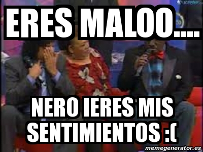 Meme Personalizado - eres maloo.... nero ieres mis sentimientos ...
