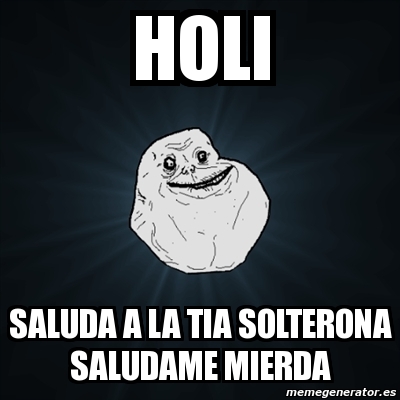 Meme Forever Alone - holi saluda a la tia solterona saludame mierda ...
