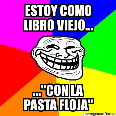 Meme Troll - Estoy como libro viejo... ..."Con la pasta floja" - 4596491