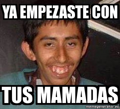 Meme Personalizado - ya empezaste con tus mamadas - 4597208