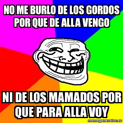 Meme Troll - no me burlo de los gordos por que de alla vengo ni de los ...