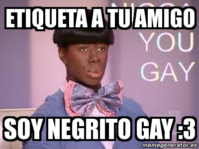 Meme Personalizado - etiqueta a tu amigo soy negrito gay :3 - 4061648