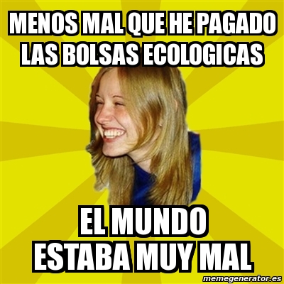 Meme Trologirl - Menos mal que he pagado las bolsas ecologicas el mundo ...
