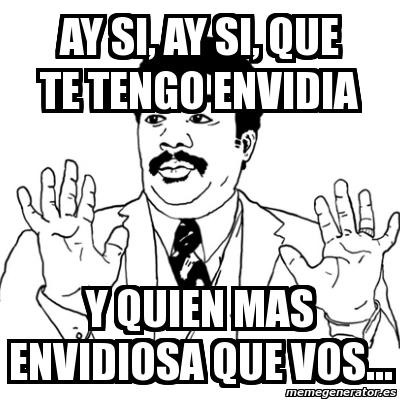 Meme Ay Si - ay si, ay si, que te tengo envidia y quien mas envidiosa ...
