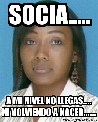 Meme Personalizado - SOCIA..... A MI NIVEL NO LLEGAS.... NI VOLVIENDO A ...