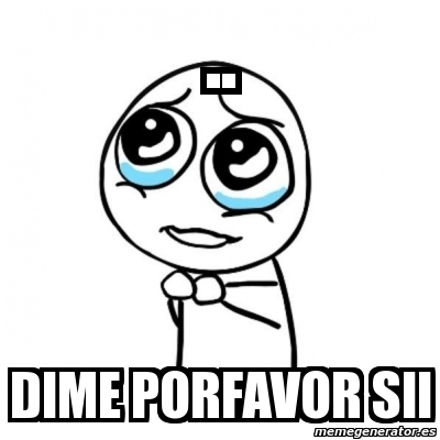 Meme Por favor - .. dime porfavor sii - 4601638