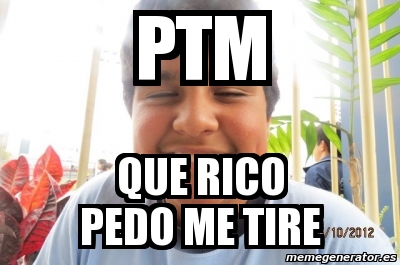 Meme Personalizado - ptm que rico pedo me tire - 4604119