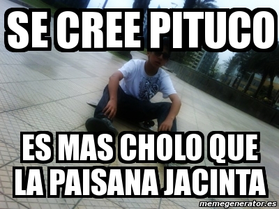 Meme Personalizado - se cree pituco es mas cholo que la paisana jacinta ...