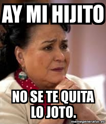 Meme Personalizado - AY MI HIJITO NO SE TE QUITA LO JOTO. - 4610926