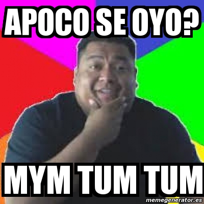 Meme Personalizado - aPOCO SE OYO? MYM TUM TUM - 4617353