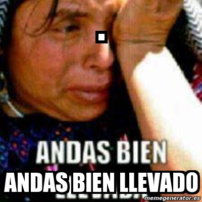 Meme Personalizado - . Andas BIEN LLEVADO - 4621520