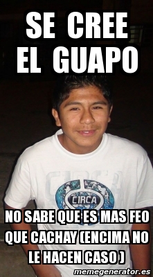 Meme Personalizado - Se cree EL guapo NO SABE QUE ES MAS FEO QUE CACHAY ...