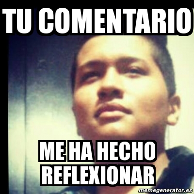Meme Personalizado - Tu comentario me ha hecho reflexionar - 4627665