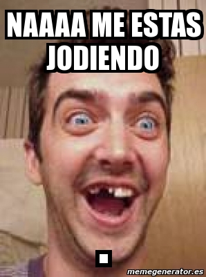 Meme Personalizado - NAAAA ME ESTAS JODIENDO . - 4628841