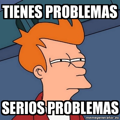 Meme Futurama Fry - tienes problemas serios problemas - 4629119