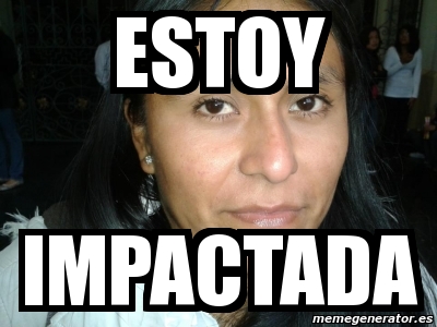 Meme Personalizado - estoy IMPACTADA - 4639370