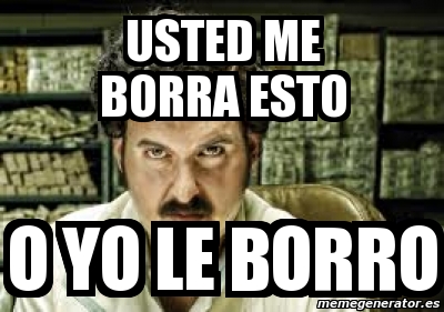 Meme Personalizado - usted me borra esto o yo le borro - 4639386