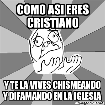 Meme Whyyy - como asi eres cristiano y te la vives chismeando y ...