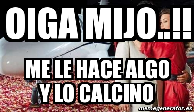 Meme Personalizado - oIGA mIJO..!! ME LE HACE ALGO Y LO CALCINO - 4640310