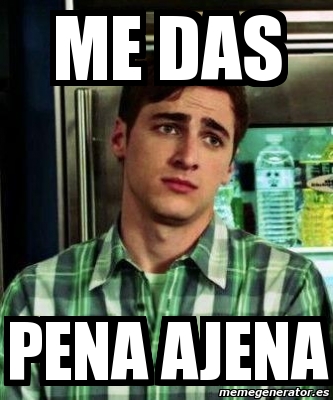 Meme Personalizado - Me Das Pena Ajena - 4641518