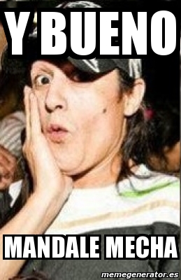 Meme Personalizado - Y BUENO MANDALE MECHA - 4643569