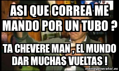 Meme Personalizado - asi que Correa me mando por un tubo ? ta chevere ...