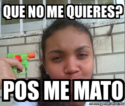 Meme Personalizado - que no me quieres? pos me mato - 4663675
