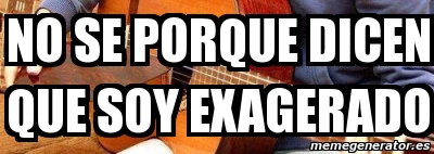 Meme Personalizado - NO SE PORQUE DICEN QUE SOY EXAGERADO - 4670821