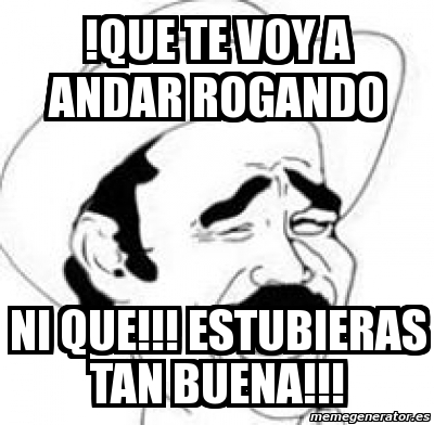 Meme Personalizado - !Que te voy a andar rogando Ni que!!! estubieras ...