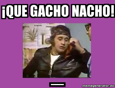 Meme Personalizado - Â¡que gacho nacho! _ - 4682443