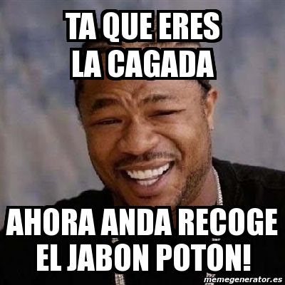 Meme Yo Dawg - Ta que eres la cagada ahora anda recoge el jabon poton ...