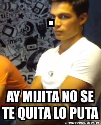 Meme Personalizado - . AY MIJITA NO SE TE QUITA LO PUTA - 4692123