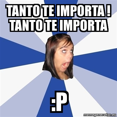 Meme Annoying Facebook Girl - tanto te importa ! tanto te importa :P ...