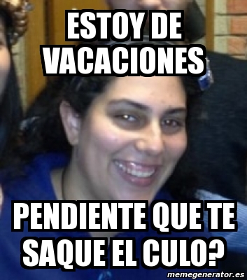 Meme Personalizado - Estoy de vacaciones Pendiente que te saque el culo ...
