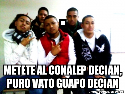 Meme Personalizado - . metete al conalep decian, puro vato guapo decian ...