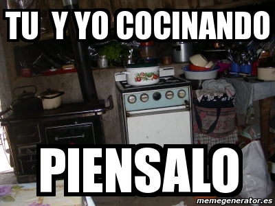 Meme Personalizado - tu y yo cocinando piensalo - 4076325