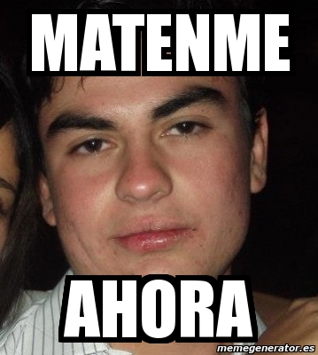 Meme Personalizado - matenme ahora - 4078291