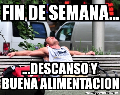 Meme Personalizado - Fin de semana... ...descanso y buena alimentacion ...