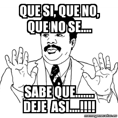 Meme Ay Si - QUE SI, QUE NO, QUE NO SE.... SABE QUE....... DEJE ASI ...