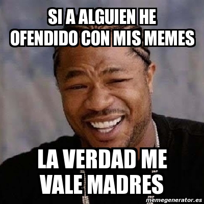 Meme Yo Dawg - si a alguien he ofendido con mis memes la verdad me vale ...