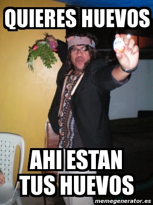 Meme Personalizado - quieres huevos ahi estan tus huevos - 4712772