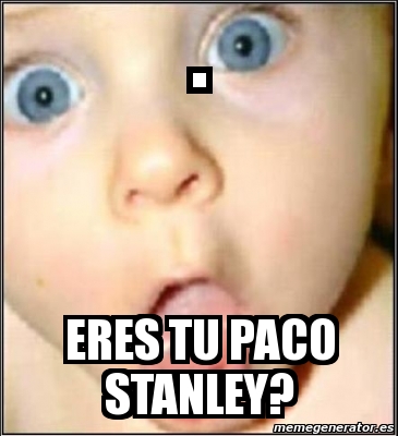 Meme Personalizado - . ERES TU PACO STANLEY? - 4716020