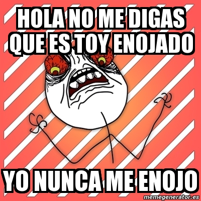Meme I Hate - HOLA NO ME DIGAS QUE ES TOY ENOJADO YO NUNCA ME ENOJO ...