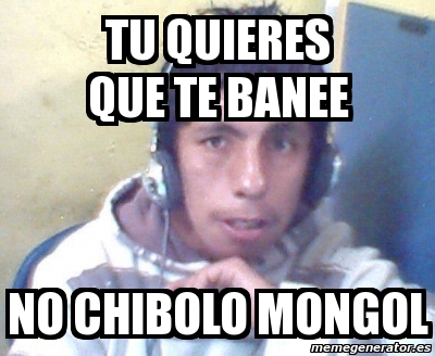 Meme Personalizado - TU QUIERES QUE TE BANEE NO CHIBOLO MONGOL - 4730950
