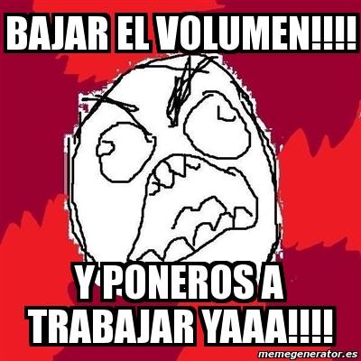 Meme Rage FU - BAJAR EL VOLUMEN!!!! Y PONEROS A TRABAJAR YAAA!!!! - 4732985