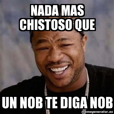 Meme Yo Dawg - Nada mas chistoso que un nob te diga nob - 4737317