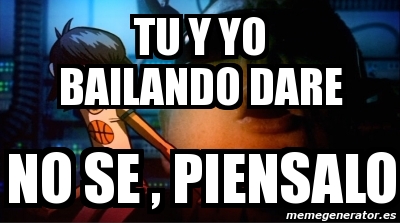 Meme Personalizado - tu y yo bailando dare no se , piensalo - 4747549