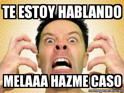 Meme Personalizado - Te estoy hablando melaaa hazme caso - 4751225