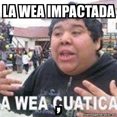 Meme Personalizado - la wea impactada , - 4771104
